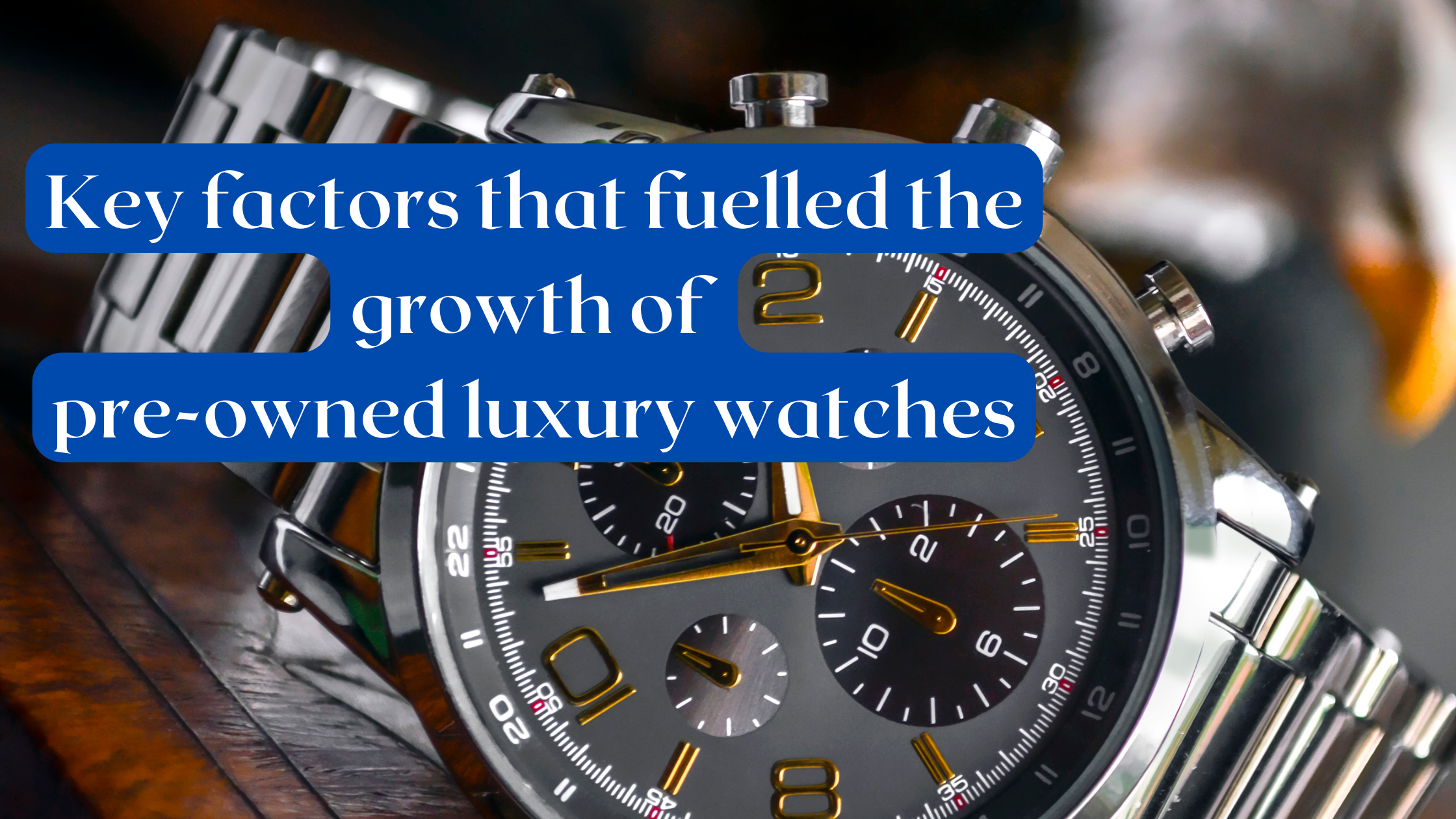 Key factors that fuelled the growth of pre-owned luxury watches ...