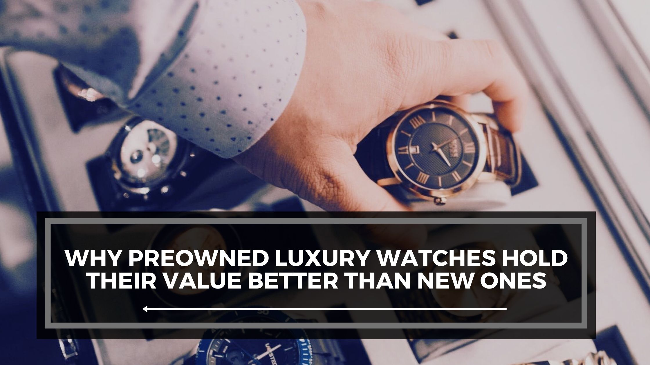 Why Preowned Luxury Watches Hold Their Value Better Than New Ones ...